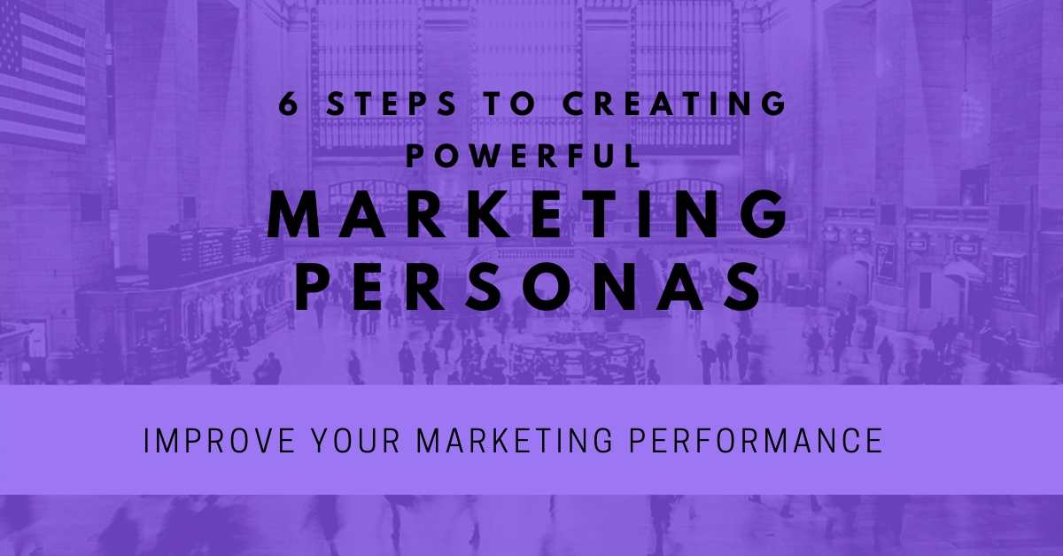 6 Steps To Creating Powerful Marketing Personas